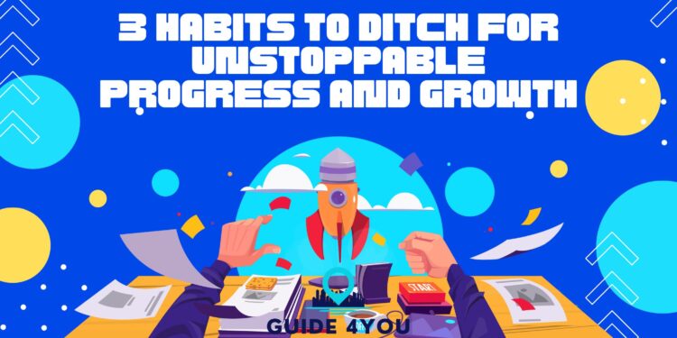 3 Habits to Ditch for Unstoppable Progress and Growth - Guide 4 You
